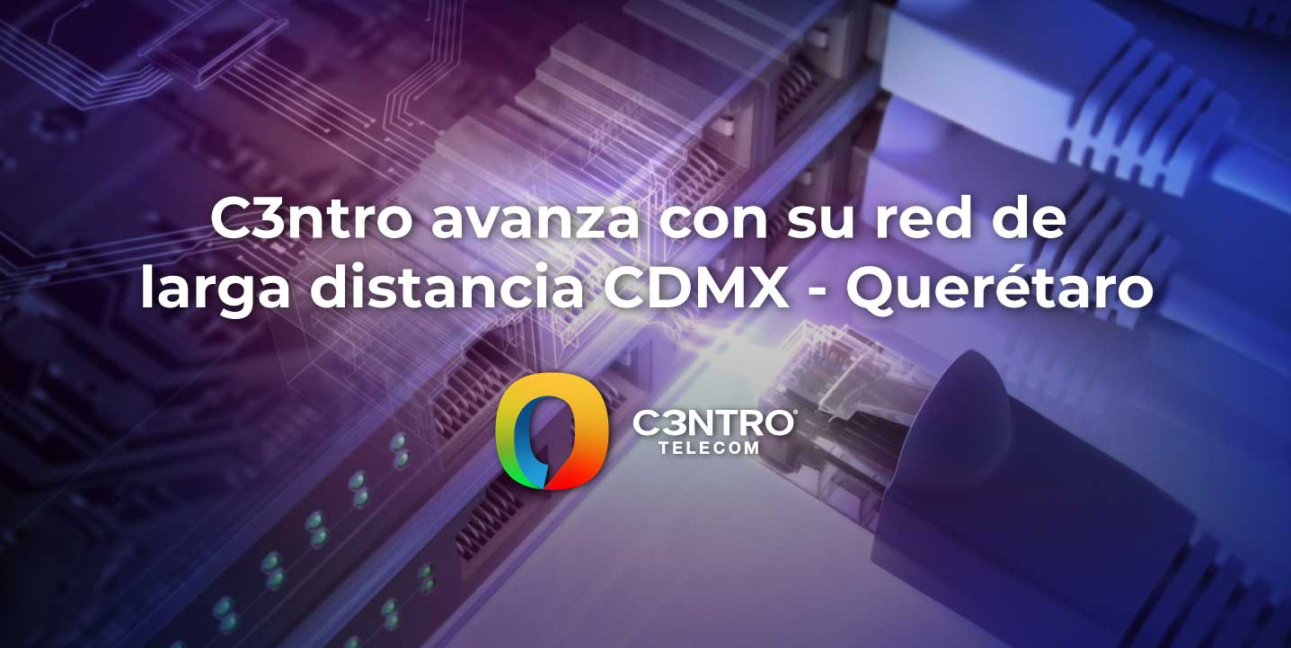 C3ntro avanza con su red de larga distancia CDMX - Querétaro